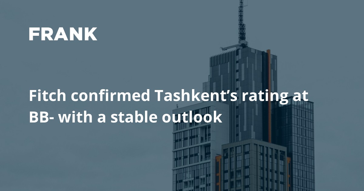 Fitch confirmed Tashkent's rating at BB- with a stable outlook — Frank.uz