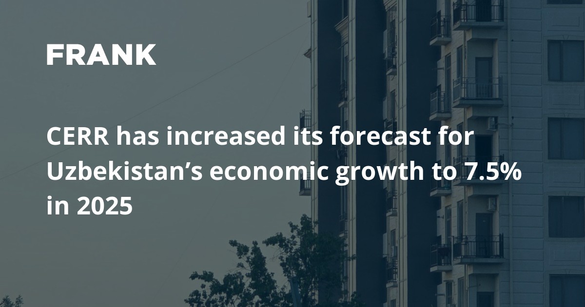 CERR has increased its forecast for Uzbekistan's economic growth to 7.5 ...